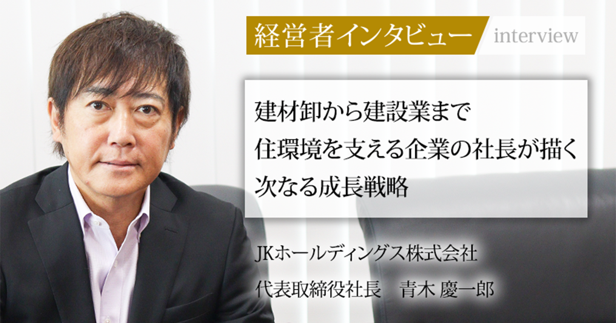 業界毎特集記事－JKホールディングス株式会社 代表取締役社長 青木 慶一郎｜社長名鑑